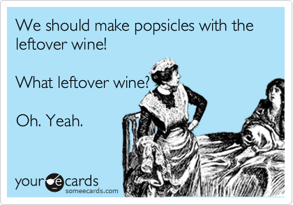 We should make popsicles with the leftover wine! What leftover wine? Oh ...