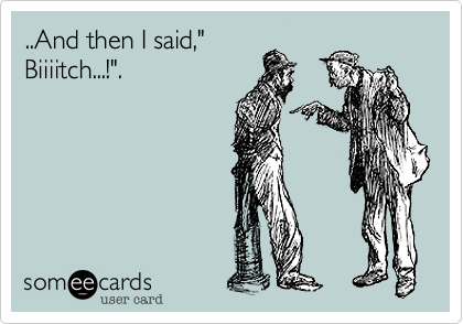 ..And then I said," Biiiitch...!". | Encouragement Ecard