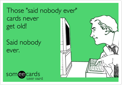 Those "said nobody ever" cards never get old! Said nobody ever ...