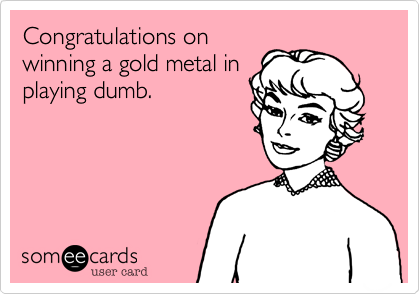 Congratulations on winning a gold metal in playing dumb. | Workplace Ecard