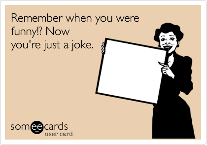 Remember when you were funny!? Now you're just a joke. | Thinking Of ...