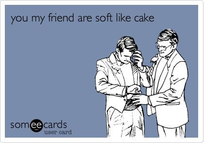 you my friend are soft like cake | News Ecard