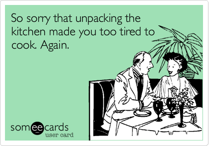 So sorry that unpacking the kitchen made you too tired to cook. Again ...