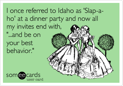 I once referred to Idaho as 'Slap-a-ho' at a dinner party and now all ...