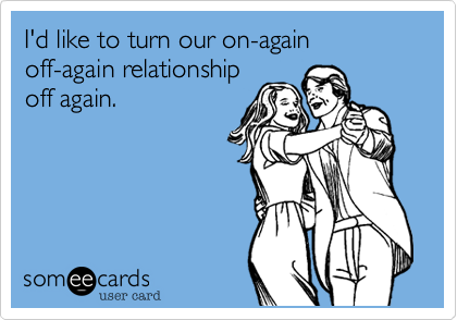 I'd like to turn our on-again off-again relationship off again ...