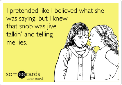 I pretended like I believed what she was saying, but I knewthat snob was jive talkin' and ...