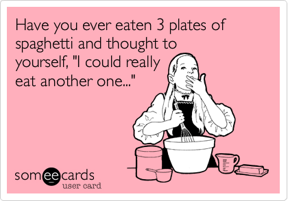Have you ever eaten 3 plates of spaghetti and thought to yourself, "I ...