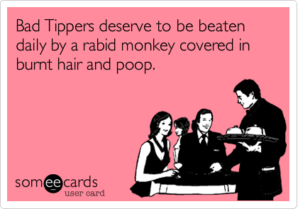 Bad Tippers deserve to be beaten daily by a rabid monkey covered in ...