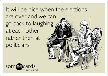 It will be nice when the elections are over and we can go back to ...