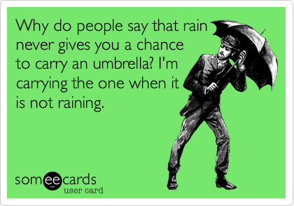 Why do people say that rain never gives you a chance to carry an ...