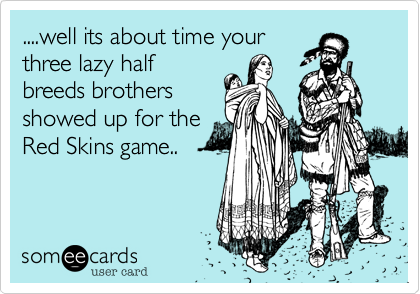 well its about time your three lazy half breeds brothers showed up for ...