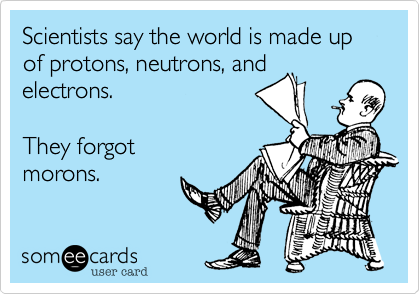 Scientists say the world is made up of protons, neutrons, and electrons. They forgot morons ...