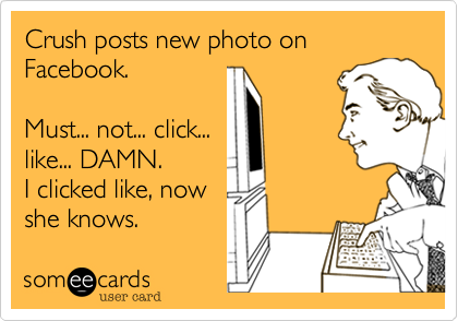 Crush posts new photo on Facebook. Must... not... click... like... DAMN ...