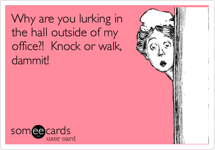 Why are you lurking in the hall outside of my office?! Knock or walk ...