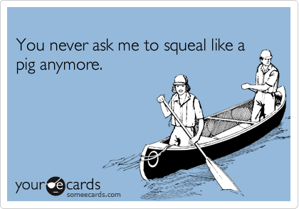 You never ask me to squeal like a pig anymore. | Flirting Ecard