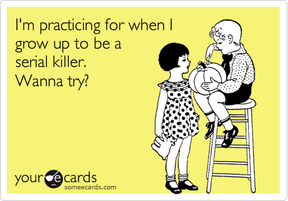 I'm practicing for when I grow up to be a serial killer. Wanna try? | Confession Ecard