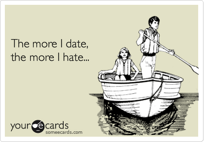 The more I date, the more I hate... | Confession Ecard