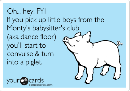 Oh... hey. FYI If you pick up little boys from the Monty's babysitter's ...