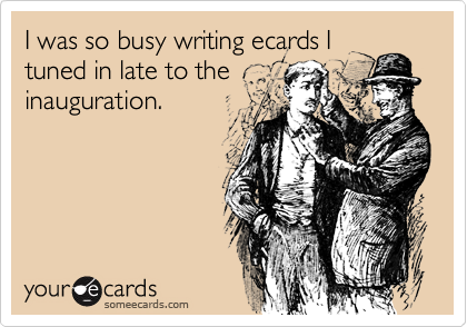 I was so busy writing ecards I tuned in late to the inauguration. | Cry ...