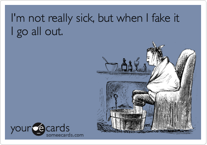 I'm not really sick, but when I fake it I go all out. | Confession Ecard