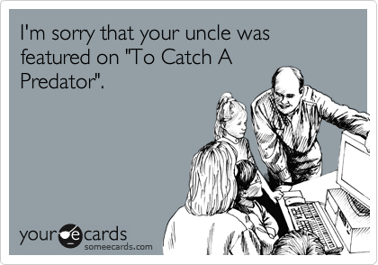 I'm sorry that your uncle was featured on "To Catch A Predator ...