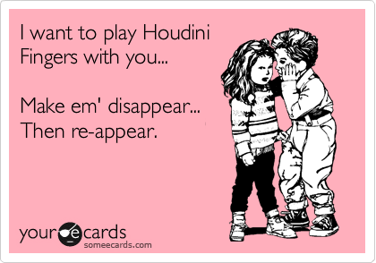 I want to play Houdini Fingers with you... Make em' disappear... Then ...