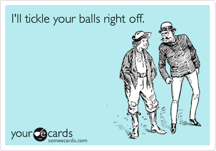 I'll tickle your balls right off. | Reminders Ecard