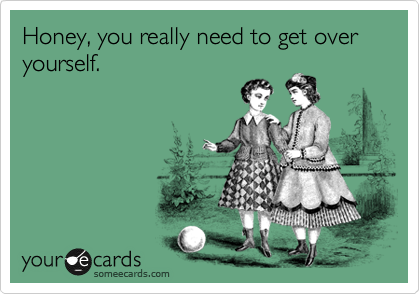 Honey, you really need to get over yourself. | Friendship Ecard