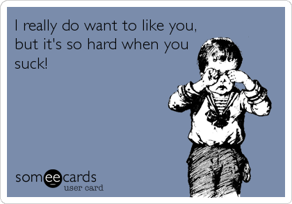 I really do want to like you, but it's so hard when you suck! | Confession Ecard