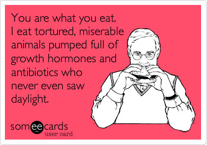 You are what you eat. I eat tortured%2C miserable animals pumped full ...