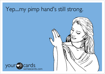 Yep....my pimp hand's still strong. | News Ecard
