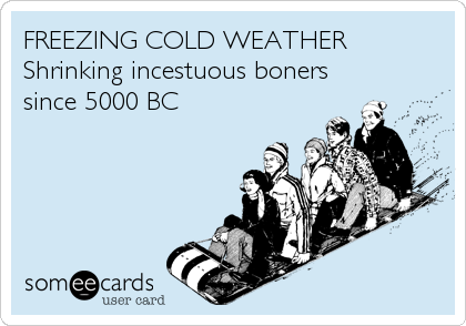 FREEZING COLD WEATHER Shrinking incestuous boners since 5000 BC | Family Ecard