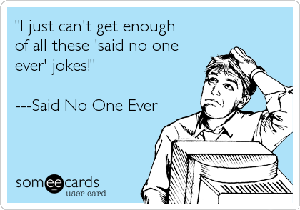 "I just can't get enough of all these 'said no one ever' jokes ...