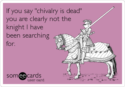 If you say "chivalry is dead" you are clearly not the knight I have ...