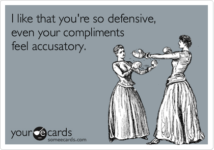 I like that you're so defensive, even your compliments feel accusatory ...