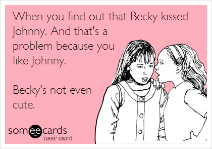 When you find out that Becky kissed Johnny. And that's a problem ...