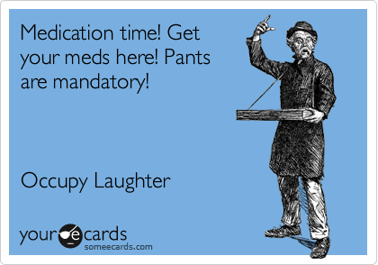 Medication time! Get your meds here! Pants are mandatory! Occupy ...