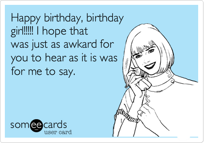 Happy birthday%2C birthday girl!!!!! I hope that was just as awkard for ...