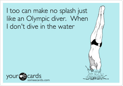 I too can make no splash just like an Olympic diver. When I don't dive ...