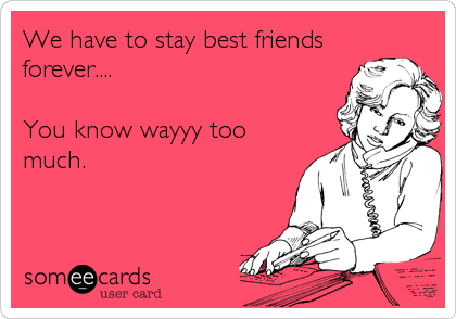 We have to stay best friends forever.... You know wayyy too much ...