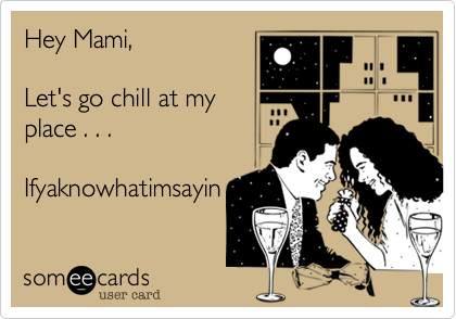 Hey Mami, Let's go chill at my place . . . Ifyaknowhatimsayin ...