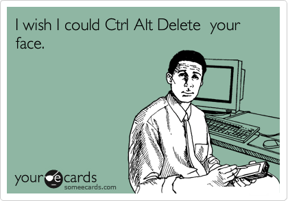 I wish I could Ctrl Alt Delete your face. | Confession Ecard