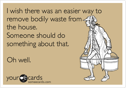 I wish there was an easier way to remove bodily waste from the house ...