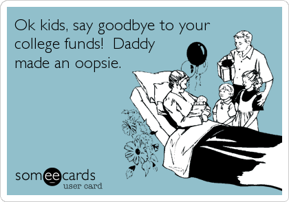 Ok kids, say goodbye to your college funds! Daddy made an oopsie ...