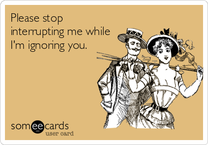 Please stop interrupting me while I'm ignoring you. | Friendship Ecard