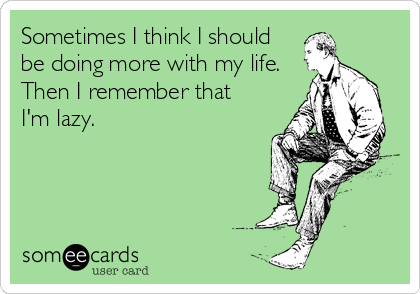 Sometimes I think I should be doing more with my life. Then I remember ...