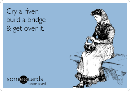 Cry a river, build a bridge & get over it. | Encouragement Ecard