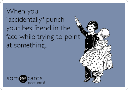 When you "accidentally" punch your bestfriend in the face while trying ...
