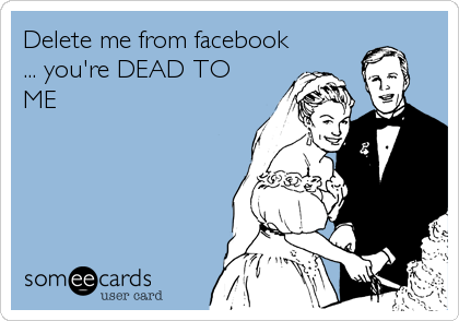Delete me from facebook ... you're DEAD TO ME | Farewell Ecard