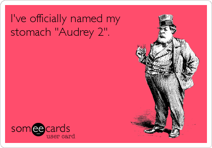 I've officially named my stomach "Audrey 2". | Movies Ecard